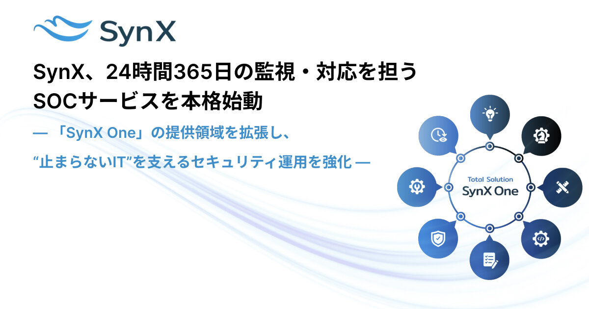 SynX、24時間365日の監視・対応を担うSOCサービスを本格始動 ― 「SynX One」の提供領域を拡張し、"止まらないIT"を支える ...
